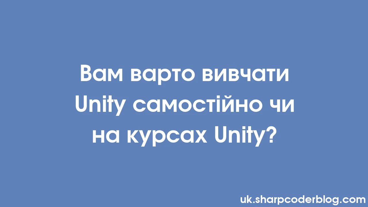 Вам варто вивчати Unity самостійно чи на курсах Unity Sharp Coder Blog